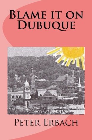 Blame it on Dubuque by Peter W. Erbach | Goodreads