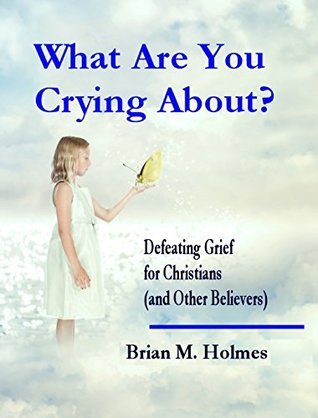 What Are You Crying About?: Defeating Grief for Christians by Brian ...