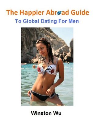 The Happier Abroad Guide To Global Dating For Men by Winston Wu | Goodreads