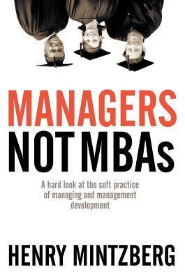 Managers Not MBAs: A Hard Look at the Soft Practice of Managing and ...