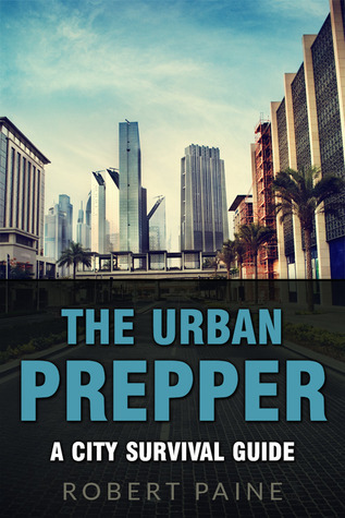 The Urban Prepper: A City Survival Guide by Robert Paine | Goodreads