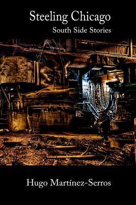 Steeling Chicago: South Side Stories by Hugo Martinez-Serros | Goodreads