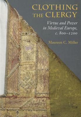 Clothing the Clergy: Virtue and Power in Medieval Europe, c. 800–1200 ...