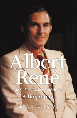 Albert Rene: The Father of Modern Seychelles, A Biography by Kevin ...
