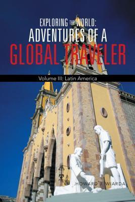 Exploring the World: Adventures of a Global Traveler: Volume Iii: Latin ...