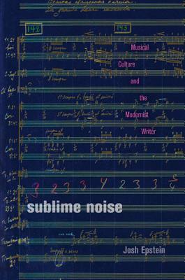 Sublime Noise: Musical Culture and the Modernist Writer by Josh Epstein ...