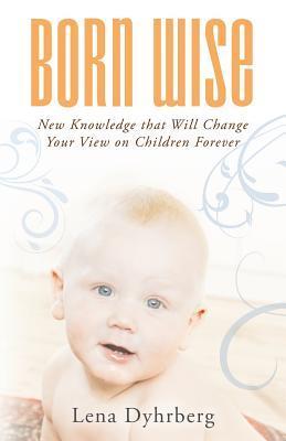 Born Wise: New Knowledge that Will Change Your View on Children Forever by Lena Dyhrberg | Goodreads