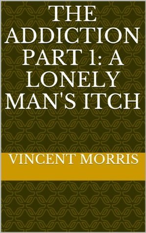 THE ADDICTION PART 1: A LONELY MAN'S ITCH by Vincent Morris | Goodreads
