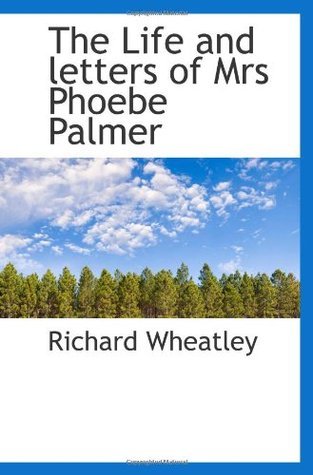 The Life and letters of Mrs Phoebe Palmer by Richard Wheatley | Goodreads