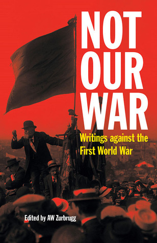 Not Our War: Writings Against the First World War by Anthony Zurbrugg ...