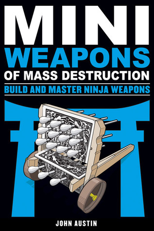 Mini Weapons of Mass Destruction: Build and Master Ninja Weapons by John Austin | Goodreads