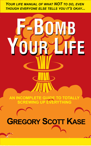 F-Bomb Your Life by Gregory Scott Kase | Goodreads