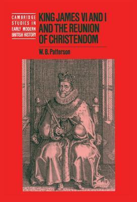 King James VI and I and the Reunion of Christendom by W.B. Patterson ...