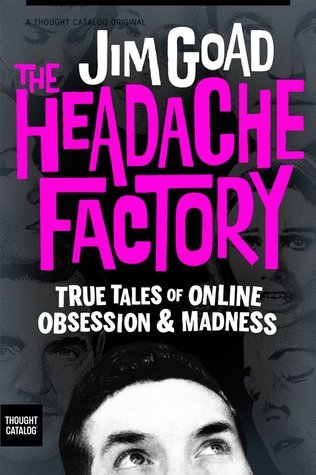 The Headache Factory: True Tales of Online Obsession and Madness by Jim Goad | Goodreads