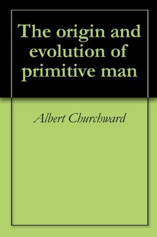 The origin and evolution of primitive man by Albert Churchward | Goodreads