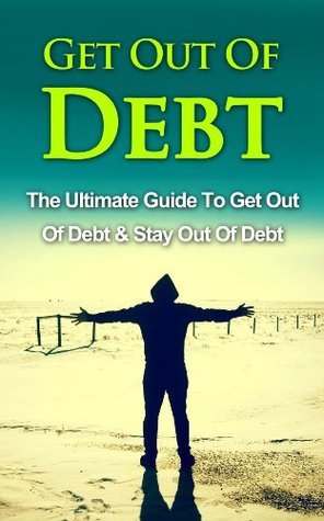 Get Out Of Debt: The Ultimate Guide To Get Out Of Debt & Stay Out Of ...