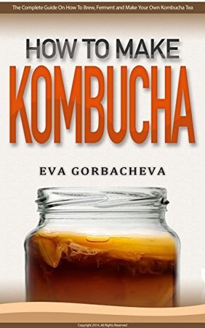 How To Make Kombucha: The Complete Guide On How To Brew, Ferment, and Make Your Own Kombucha Tea ...