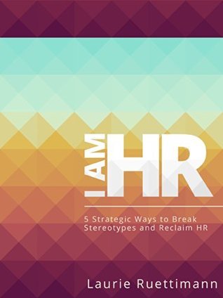 I Am HR: 5 Strategic Ways to Break Stereotypes and Reclaim HR by Laurie ...