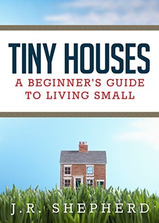 Tiny Houses: A Beginner’s Guide to Living Small by J.R. Shepherd ...