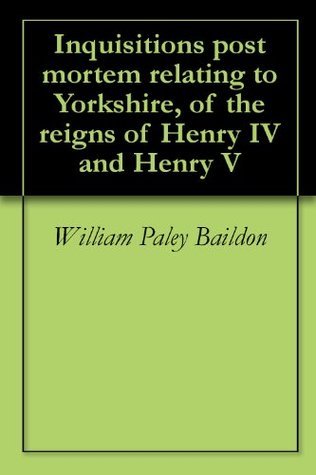 Inquisitions post mortem relating to Yorkshire, of the reigns of Henry ...