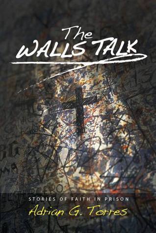 The Walls Talk: Stories of Faith in Prison by Adrian Torres | Goodreads