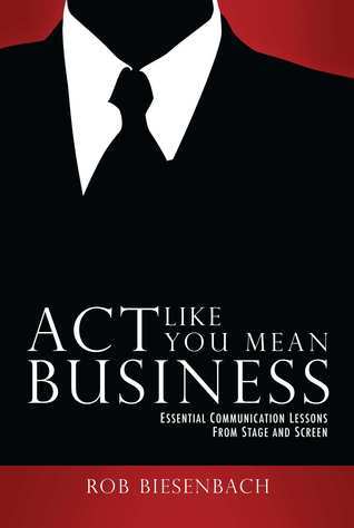 Act Like You Mean Business: Essential Communication Lessons from Stage ...