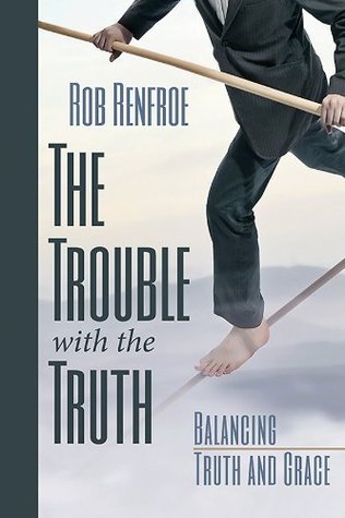 The Trouble with the Truth: Balancing Truth and Grace by Rob Renfroe ...