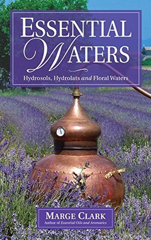 Essential Waters: Hydrosols, Hydrolats & Aromatic Waters by Marge Clark ...