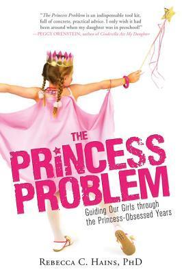 The Princess Problem: Guiding Our Girls through the Princess-Obsessed ...