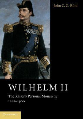 Wilhelm II: The Kaiser's Personal Monarchy, 1888-1900 by John C.G. Röhl ...