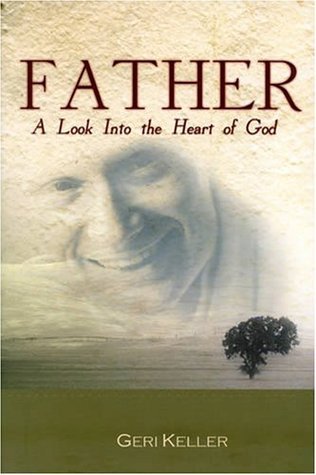 Father: A Look Into The Heart Of God by Geri Keller | Goodreads