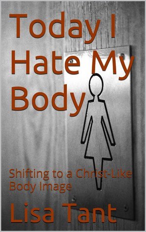 Today I Hate My Body: Shifting to a Christ-like Body Image by Lisa Tant ...