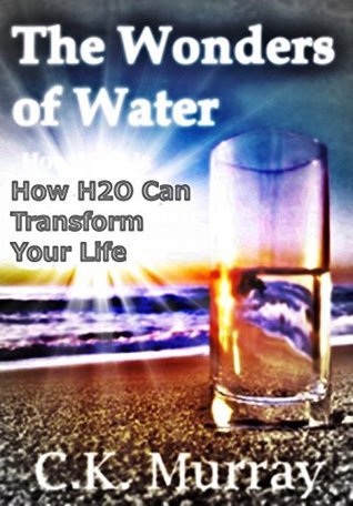 The Wonders of Water: How H2O Can Transform Your Life by C.K. Murray ...