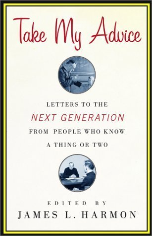 Take My Advice: Letters to the Next Generation from People Who Know a ...