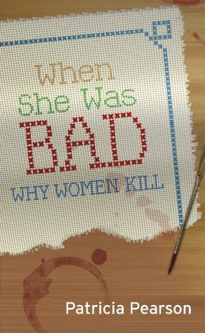 When She Was Bad: Why Women Kill by Patricia Pearson | Goodreads