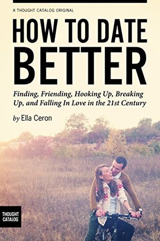 How to Date Better: Finding, Friending, Hooking Up, Breaking Up, and ...