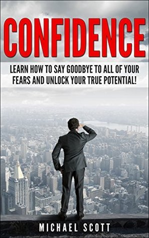 CONFIDENCE: Learn How to Say Goodbye to All of Your Fears and Unlock ...