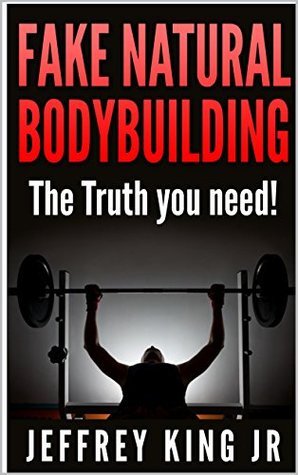 Fake Natural BodyBuilding: The Truth you need! by Jeffrey King | Goodreads