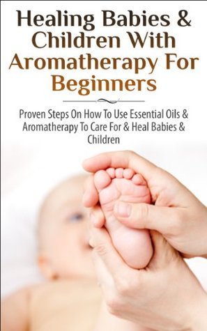 Healing Babies and Children with Aromatherapy for Beginners: Proven ...