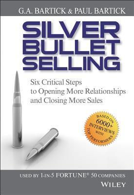Silver Bullet Selling: Six Critical Steps to Opening More Relationships and Closing More Sales ...
