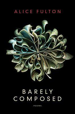 Barely Composed: Poems by Alice Fulton | Goodreads