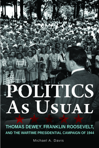 Politics as Usual: Thomas Dewey, Franklin Roosevelt, and the Wartime ...
