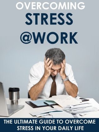 Overcoming Stress at Work - The Ultimate Guide to Overcome Stress in ...