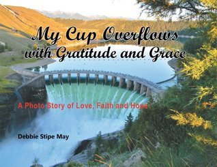 My Cup Overflows with Gratitude and Grace: A Photo Story of Love, Faith and Hope by Debbie Stipe ...