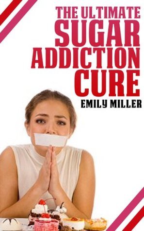 The Ultimate Sugar Addiction Cure by Emily Miller | Goodreads