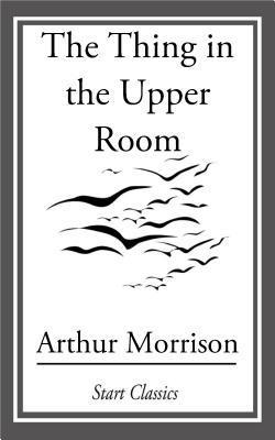 The Thing in the Upper Room by Arthur Morrison | Goodreads