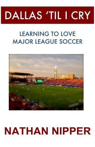 Dallas 'Til I Cry: Learning to Love Major League Soccer by Nathan ...