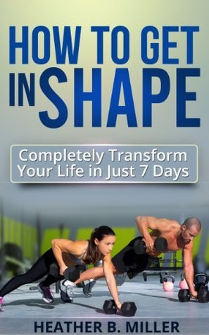 How To Get in Shape: Completely Transform Your Life in Just 7 Days by ...