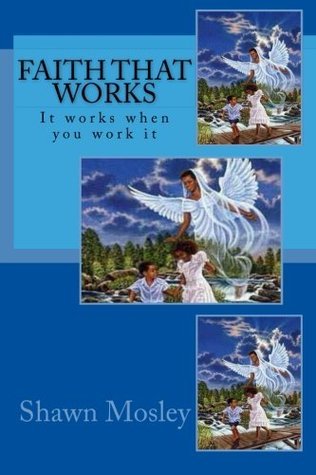 Faith that works: It works when you work it by Shawn R. Mosley | Goodreads