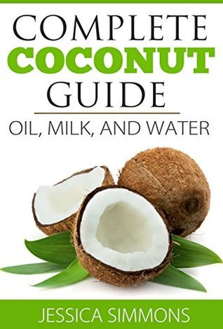 Complete Coconut Guide: Oil, Milk, and Water by Jessica Simmons | Goodreads